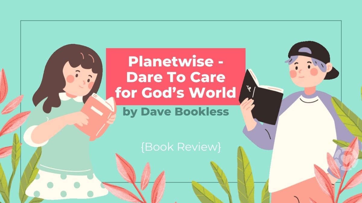 “Planetwise – Dare To Care for God’s World” by Dave Bookless [Review ...